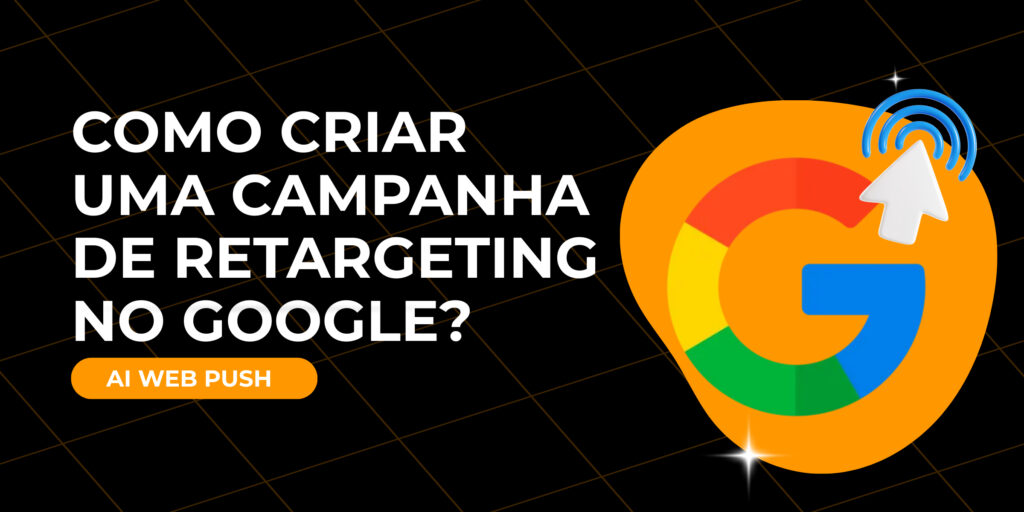 Como criar uma campanha de retargeting no google ? - AI Web Push